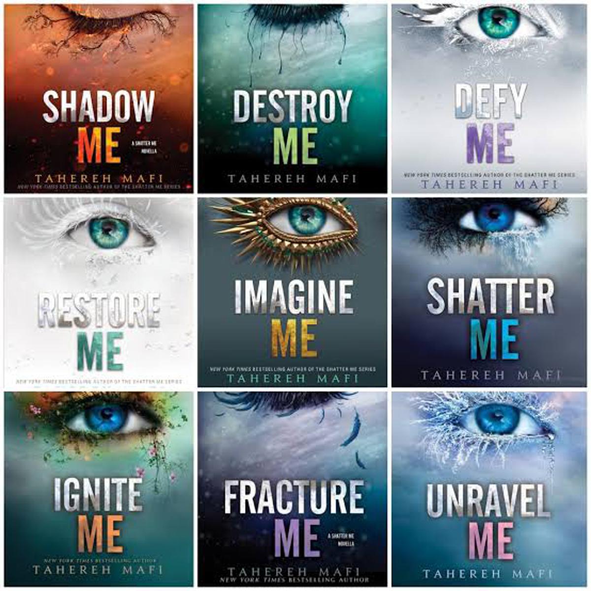 Shadow Me , Destroy Me , Defy Me , Restore Me , Imagine Me , Shatter Me , Ignite Me , Fracture ...